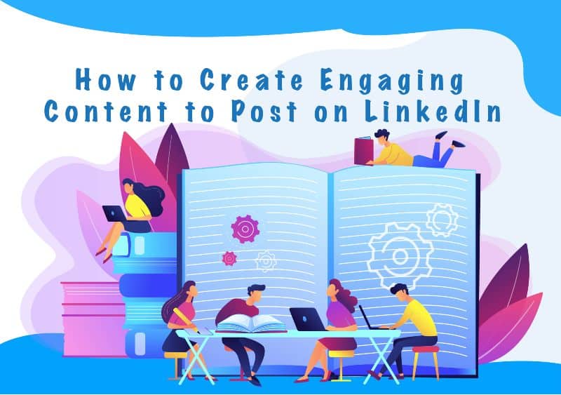 How to Create Engaging Content to Post on LinkedIn